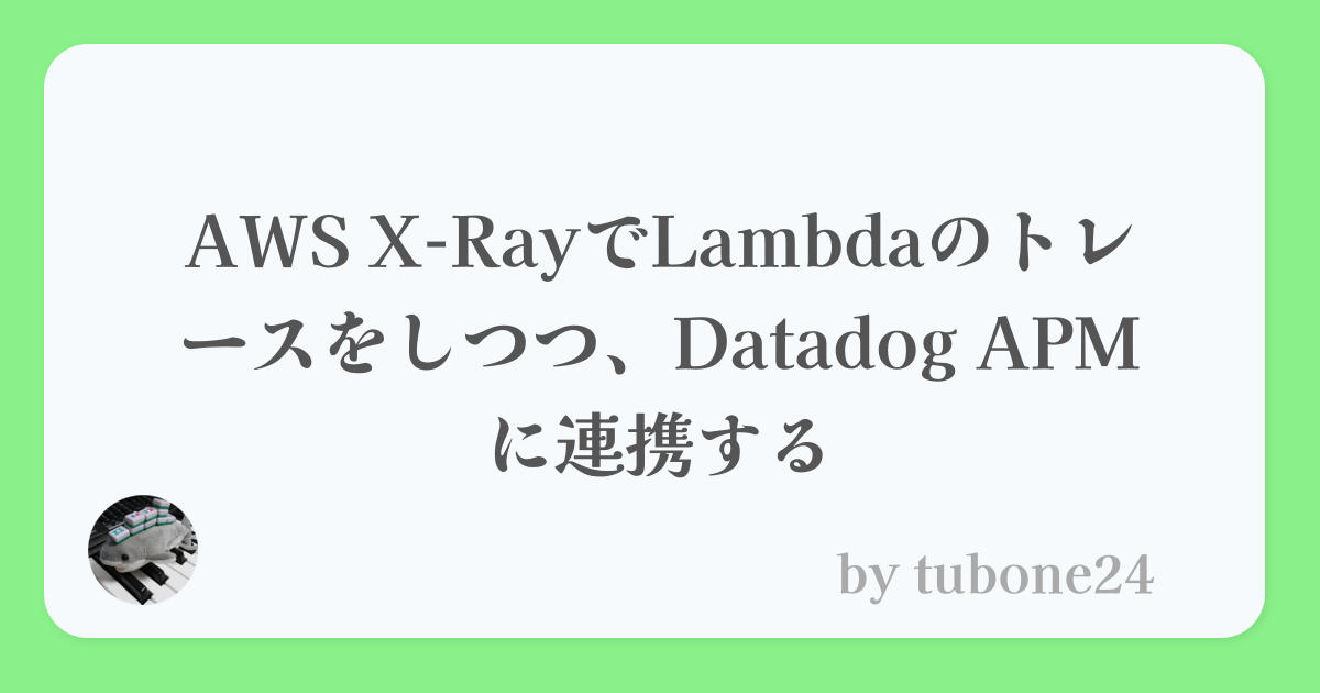 AWS X-RayでLambdaのトレースをしつつ、Datadog APMに連携する | tubone BOYAKI