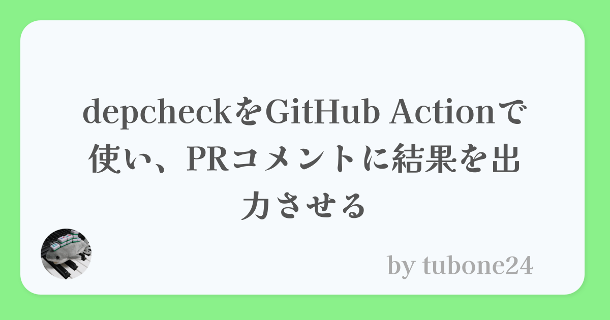 depcheckをGitHub Actionで使い、PRコメントに結果を出力させる | tubone BOYAKI